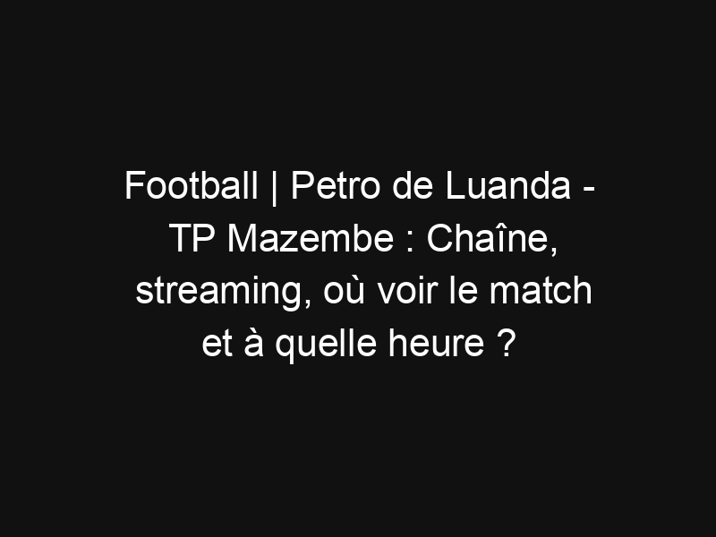 Football | Petro de Luanda - TP Mazembe : Chaîne, streaming, où voir le ...